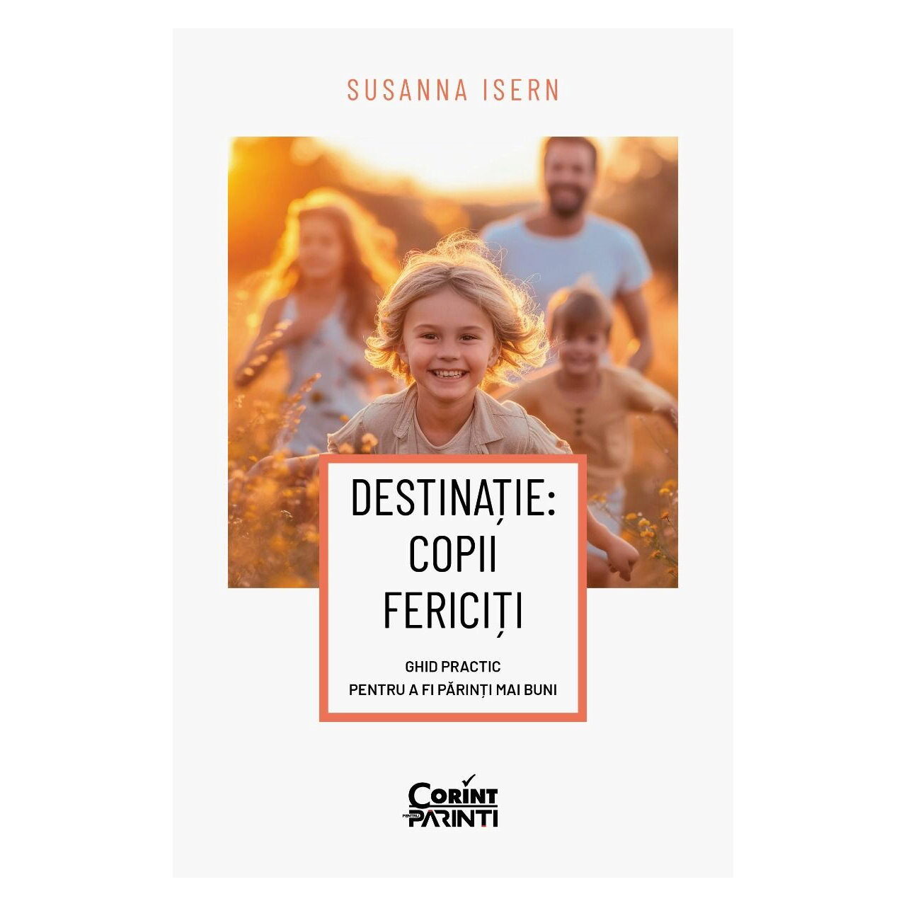 Destinatie: copii fericiti. Ghid practic pentru a fi parinti mai buni ...